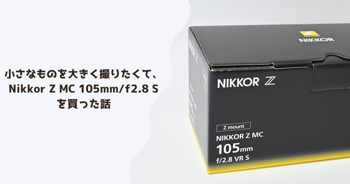 小さなものを大きく撮りたくて、NIKKOR Z MC 105mm/f2.8 S を買った話｜kawalog